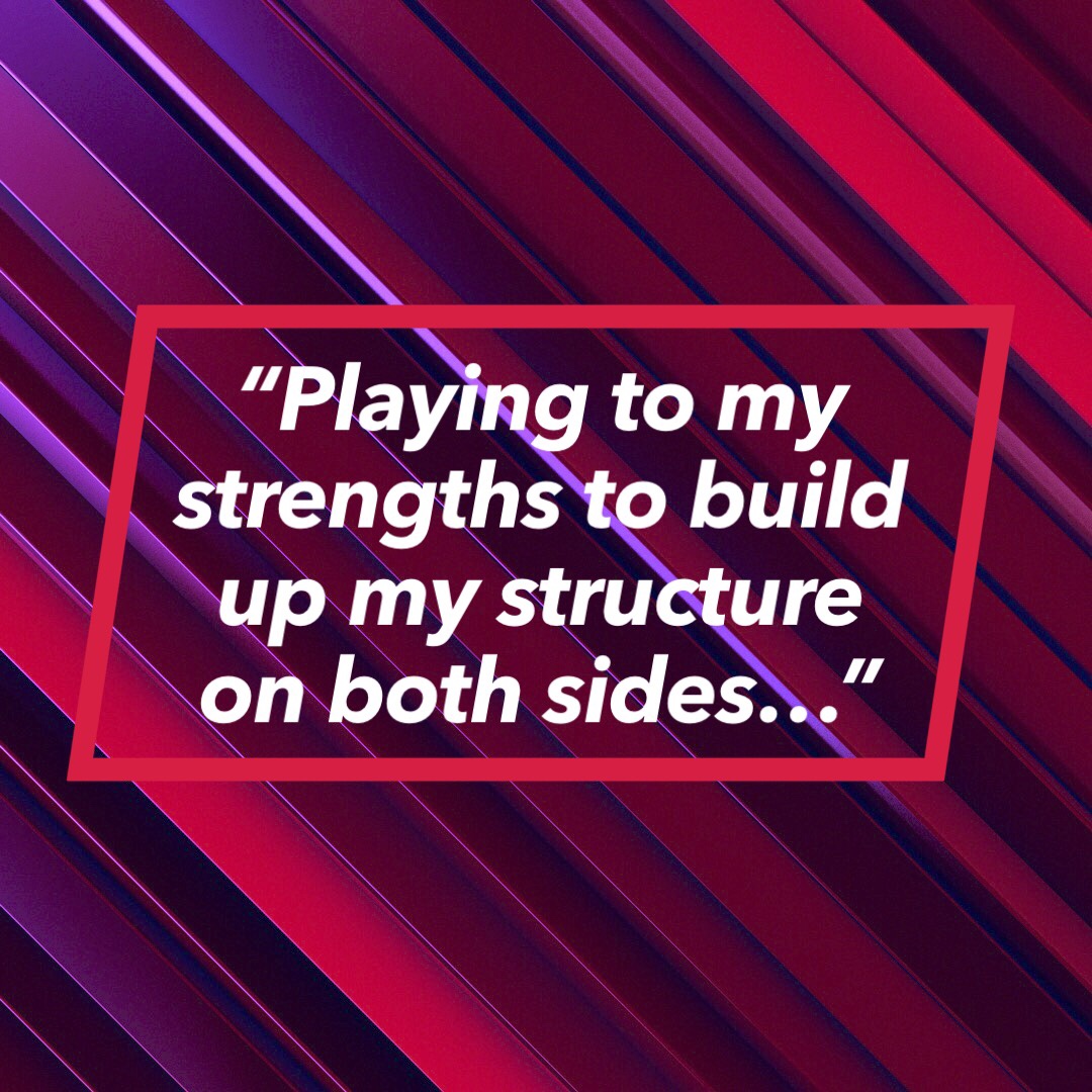 Playing to my strengths to build up my structure on both sides ...